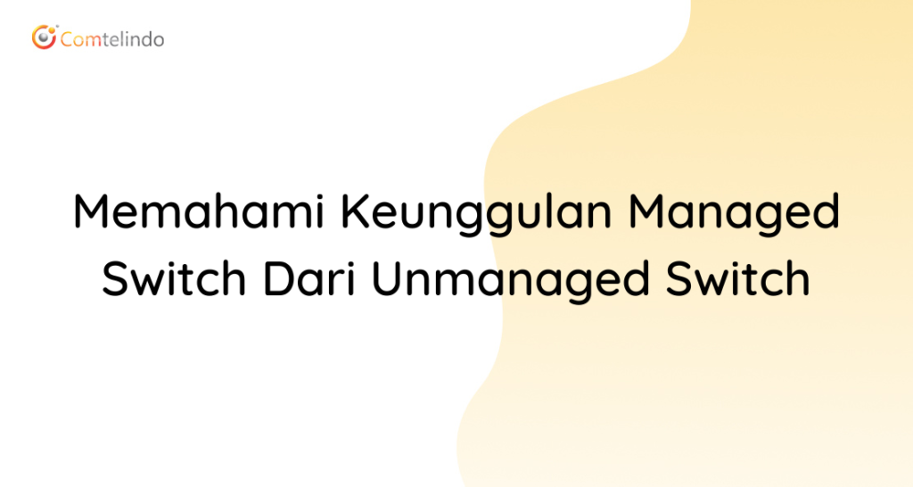 Memahami Keunggulan Managed Switch Dari Unmanaged Switch - Comtelindo