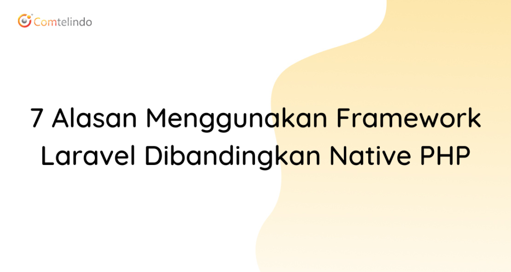 7 Alasan Menggunakan Framework Laravel Dibandingkan Native PHP - Comtelindo